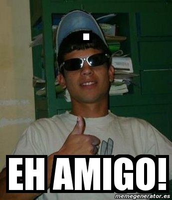 Meme Personalizado - . EH AMIGO! - 2818383