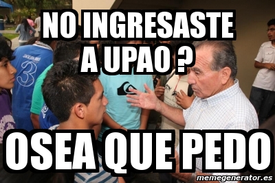 Meme Personalizado - NO INGRESASTE A UPAO ? OSEA QUE PEDO - 2818653