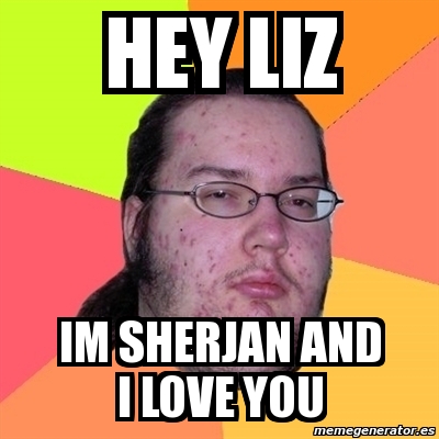 Meme Friki - hey liz im sherjan and i love you - 2825473