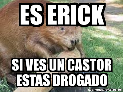 Meme Personalizado - ES ERICK SI VES UN CASTOR ESTAS DROGADO - 2826025