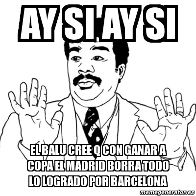 Meme Ay Si - ay si ay si el balu cree q con ganar a copa el madrid ...