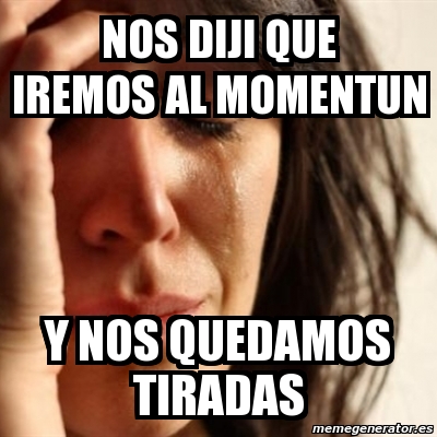 Meme Problems - nos diji que iremos al momentun y nos quedamos tiradas ...