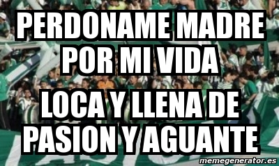 Meme Personalizado - PERDONAME MADRE POR MI VIDA LOCA Y LLENA DE PASION ...
