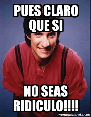 Meme Personalizado - pues claro que si no seas ridiculo!!!! - 2840438