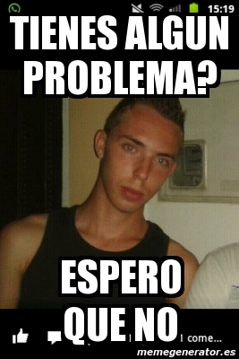 Meme Personalizado - tienes algun problema? espero que no - 2840646