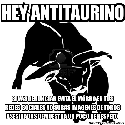 Meme Personalizado - hey antitaurino si vas denunciar evita el morbo en ...