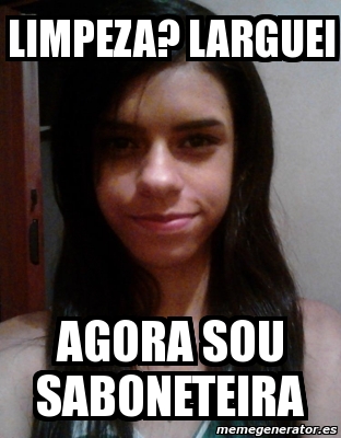 Meme Personalizado - limpeza? larguei agora sou saboneteira - 2843111