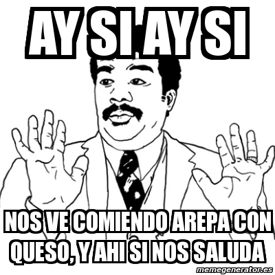 Meme Ay Si - Ay si ay si nos ve comiendo arepa con queso, y ahi si nos ...