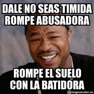 Meme Yo Dawg - dale no seas timida rompe abusadora rompe el suelo con ...