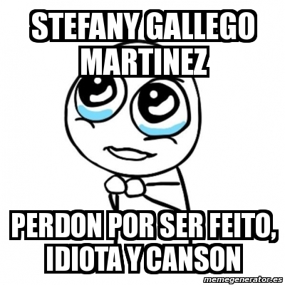 Meme Por favor - STEFANY GALLEGO MARTINEZ PERDON POR SER FEITO, IDIOTA ...
