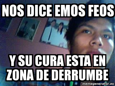 Meme Personalizado - nos dice emos feos y su cura esta en zona de ...