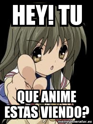 Meme Personalizado - hey! tu que anime estas viendo? - 2854517