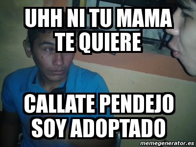 Meme Personalizado - UHH NI TU MAMA TE QUIERE CALLATE PENDEJO SOY ...