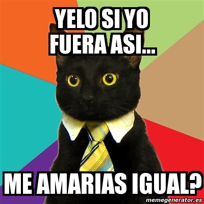 Meme Business Cat - YELO SI YO FUERA ASI... ME AMARIAS IGUAL? - 2858487
