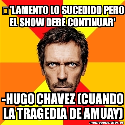 Meme House - â€Ž'LAMENTO LO SUCEDIDO PERO EL SHOW DEBE CONTINUAR' -Hugo ...