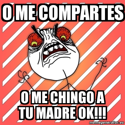 Meme I Hate - o me compartes o me chingo a tu madre ok!!! - 2867366