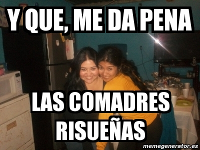 Meme Personalizado - y que, me da pena las comadres risueÃ±as - 2871072