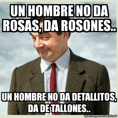 Meme Mr Bean - UN HOMBRE NO DA ROSAS, DA ROSONES.. UN HOMBRE NO DA ...