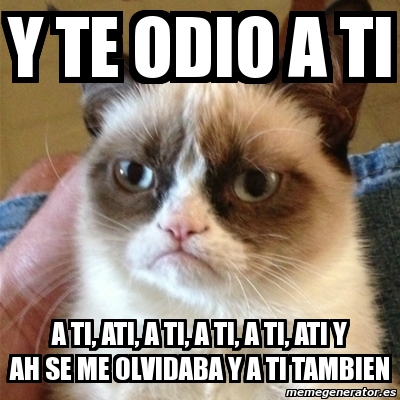 Meme Grumpy Cat - y te odio a ti a ti, ati, a ti, a ti, a ti, ati y ah ...
