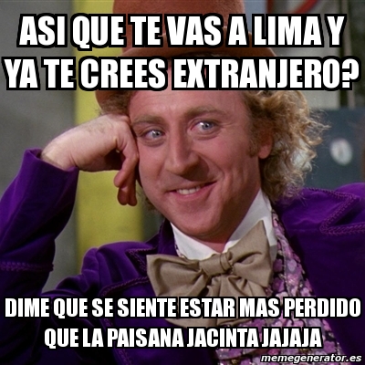 Meme Willy Wonka - Asi que te vas a lima y ya te crees extranjero? dime ...