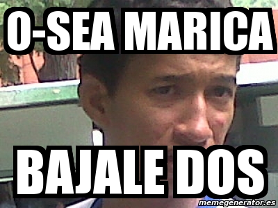 Meme Personalizado - o-sea marica bajale dos - 2876284