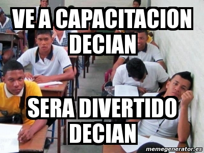 Meme Personalizado - Ve A capacitacion Decian Sera Divertido Decian ...