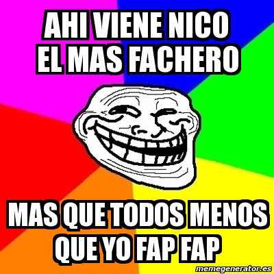 Meme Troll - AHI VIENE NICO EL MAS FACHERO MAS QUE TODOS MENOS QUE YO ...