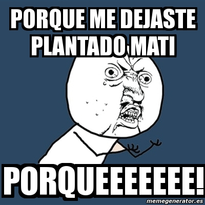 Meme Y U No - PORQUE ME DEJASTE PLANTADO MATI PORQUEEEEEEE! - 2883870