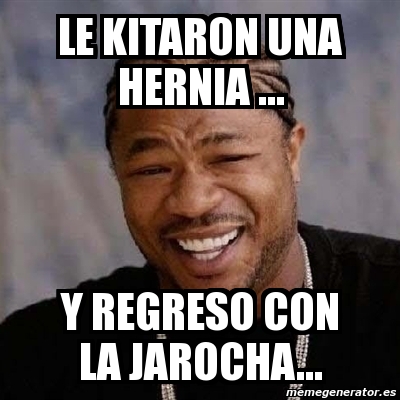 Meme Yo Dawg - LE KITARON UNA HERNIA ... Y REGRESO CON LA JAROCHA ...