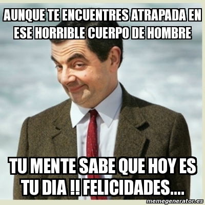 Meme Mr Bean - Aunque te encuentres atrapada en ese horrible cuerpo de ...