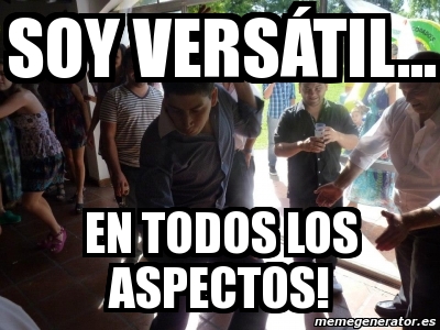 Meme Personalizado - Soy versÃ¡til... EN TODOS LOS ASPECTOS! - 2887551