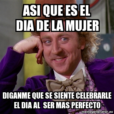 Meme Willy Wonka - asi que es el dia de la mujer diganme que se siente ...