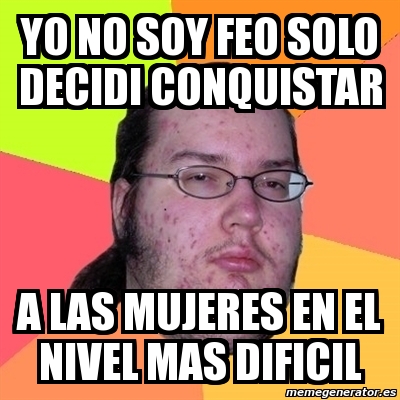 Meme Friki - YO NO SOY FEO SOLO DECIDI CONQUISTAR A LAS MUJERES EN EL ...