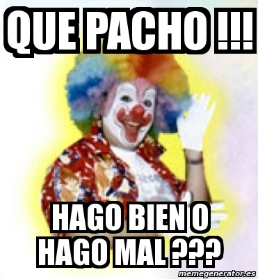 Meme Personalizado - que pacho !!! hago bien o hago mal ??? - 2891836