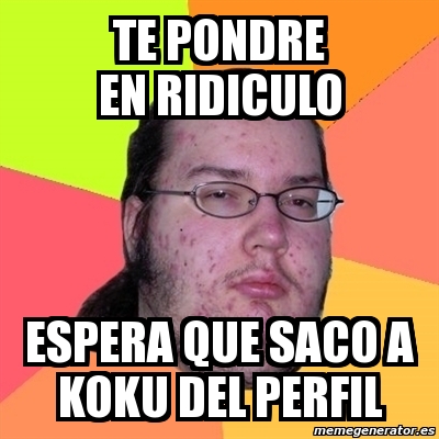 Meme Friki - te pondre en ridiculo ESPERA QUE SACO A KOKU DEL PERFIL ...