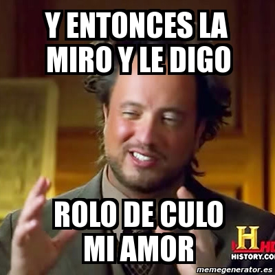 Meme Ancient Aliens - Y ENTONCES LA MIRO Y LE DIGO ROLO DE CULO MI AMOR ...