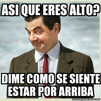 Meme Mr Bean - asi que eres alto? dime como se siente estar por arriba ...