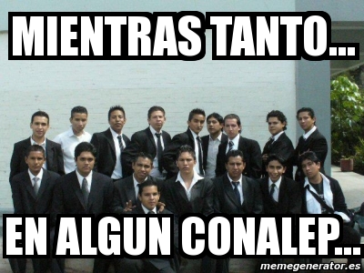 Meme Personalizado - mientras tanto... en algun conalep... - 2090996