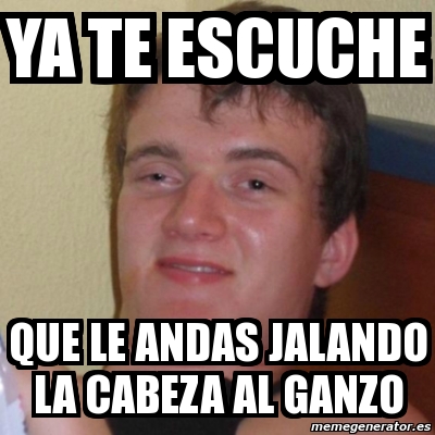 Meme Stoner Stanley - Ya te escuche Que le andas jalando la cabeza al ...
