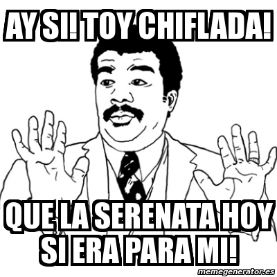 Meme Ay Si - ay si! toy chiflada! que la serenata hoy si era para mi ...