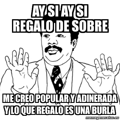 Meme Ay Si - ay si ay si regalo de sobre me creo popular y adinerada y ...