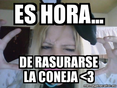 Meme Personalizado - ES HORA... DE RASURARSE LA CONEJA