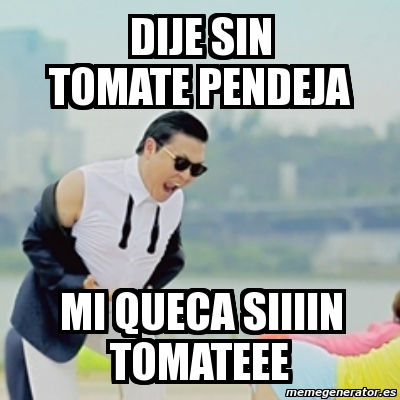 Meme Gangnam Style - DIJE SIN TOMATE PENDEJA MI QUECA SIIIIN TOMATEEE ...