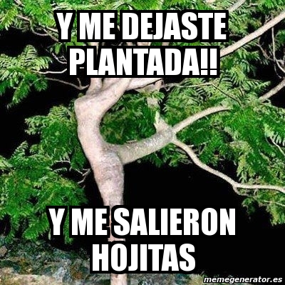 Meme Personalizado - Y ME DEJASTE PLANTADA!! Y ME SALIERON HOJITAS ...