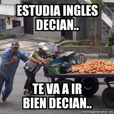 Meme Personalizado - estudia ingles decian.. TE VA A IR BIEN DECIAN ...