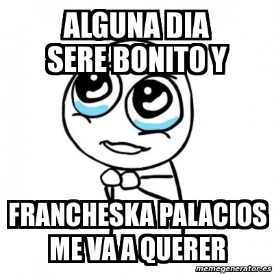 Meme Por favor - ALguna dia sere bonito Y Francheska palacios me va a ...