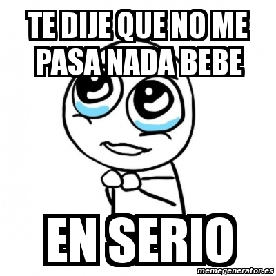 Meme Por favor - Te dije que no me pasa nada bebe en serio - 2913092
