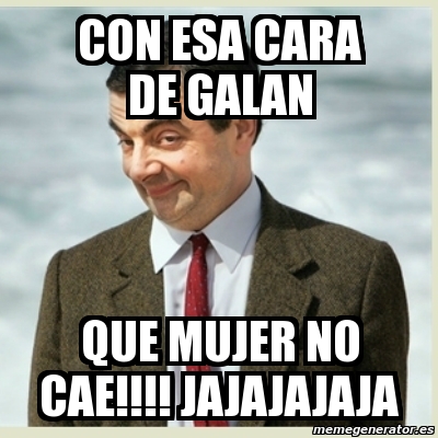 Meme Mr Bean - Con esa cara de galan que mujer no cae!!!! jajajajaja ...