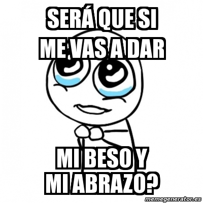 Meme Por favor - SerÃ¡ que si me vas a dar mi beso y mi abrazo? - 2915863