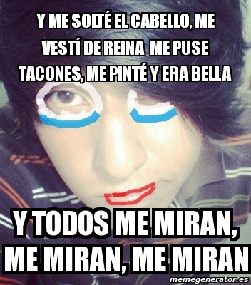 Meme Personalizado - Y me solté el cabello, me vestí de reina me puse ...